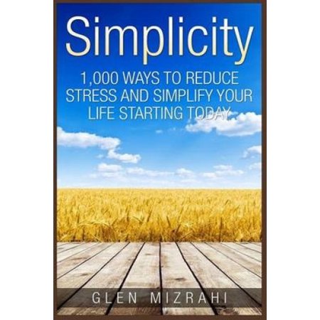 Simplicity: 1,000 Ways To Reduce Stress and Simplify Your Life Starting ...
