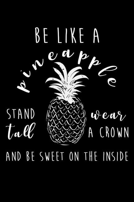 Be Like A Pineapple Stand Tall Wear A Crown And Be Sweet On The Inside ...