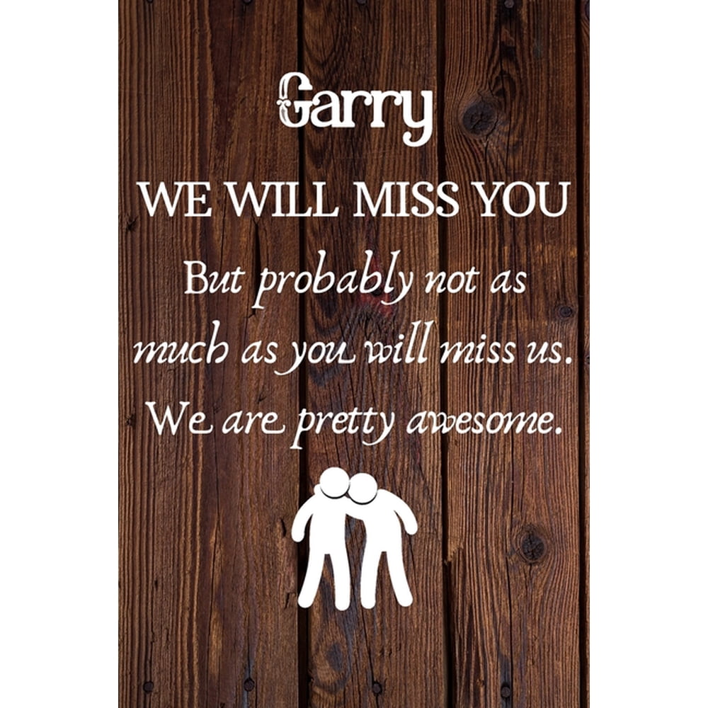 Garry We Will Miss You But Probably Not as Much As You Will Miss us. We ...