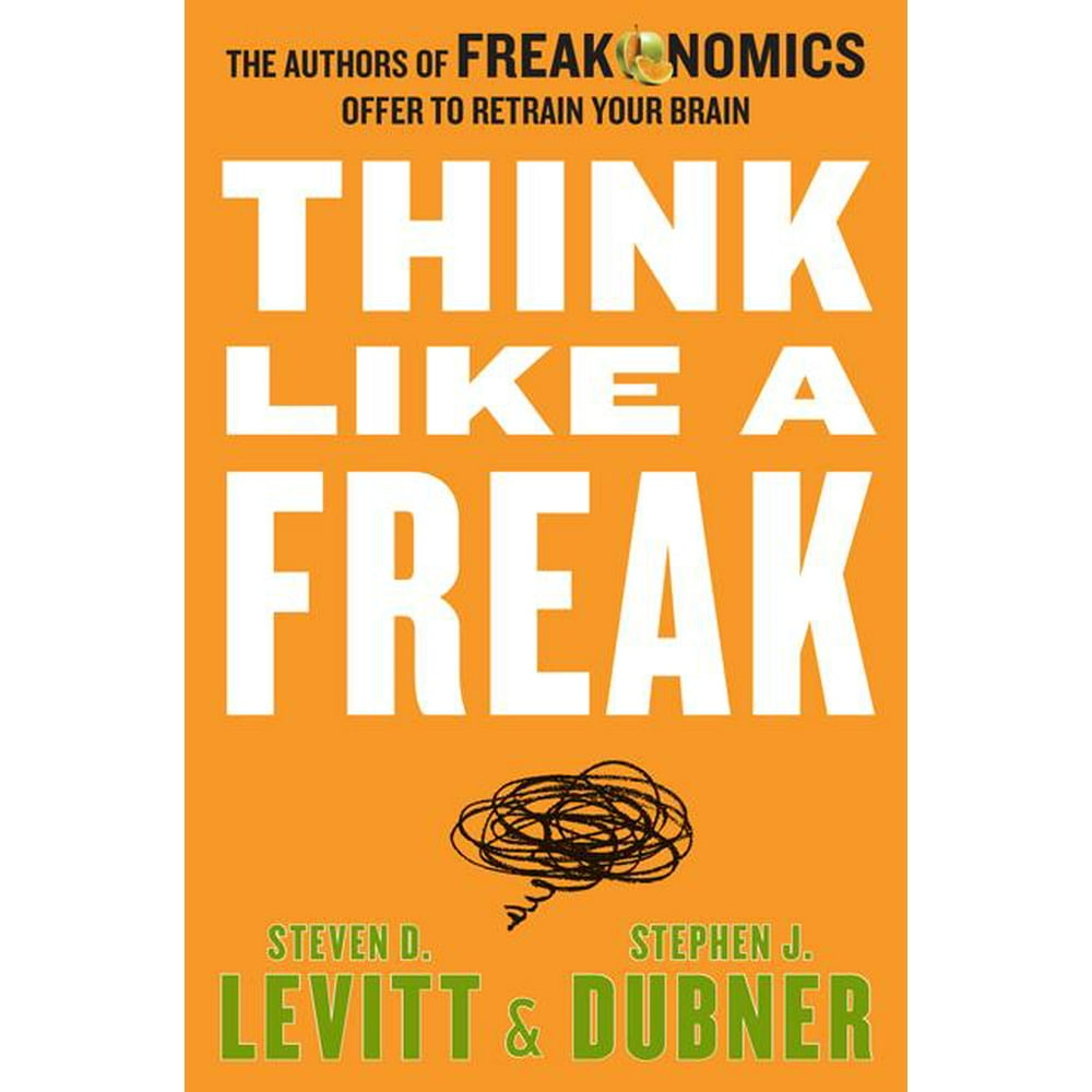 Think Like a Freak : The Authors of Freakonomics Offer to Retrain Your ...