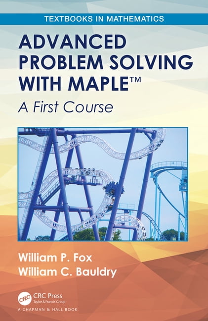 Textbooks in Mathematics: Advanced Problem Solving with Maple : A First ...