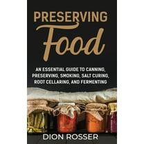 Preserving Food: An Essential Guide to Canning, Preserving, Smoking, Salt Curing, Root Cellaring ...