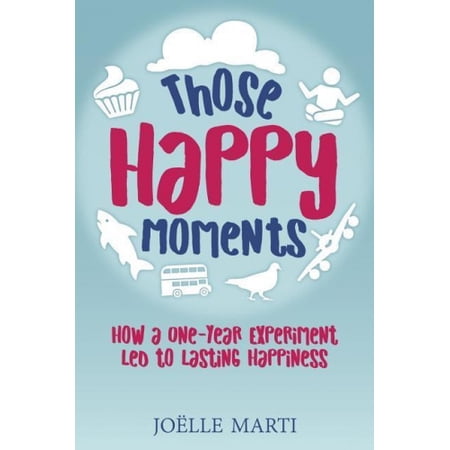 Those Happy Moments: How a One-Year Experiment Led to Lasting Happiness ...