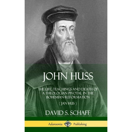 John Huss: The Life, Teachings and Death of a Theologian Pivotal in the Bohemian Reformation ...