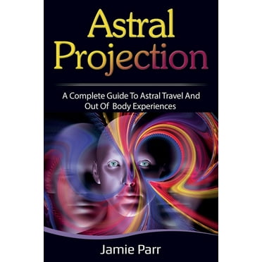 Astral Projection: The ultimate guide to astral projection and having an out of body experience ...