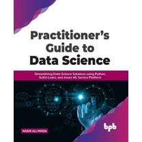 Practitioner's Guide to Data Science: Streamlining Data Science Solutions Using Python, Scikit ...
