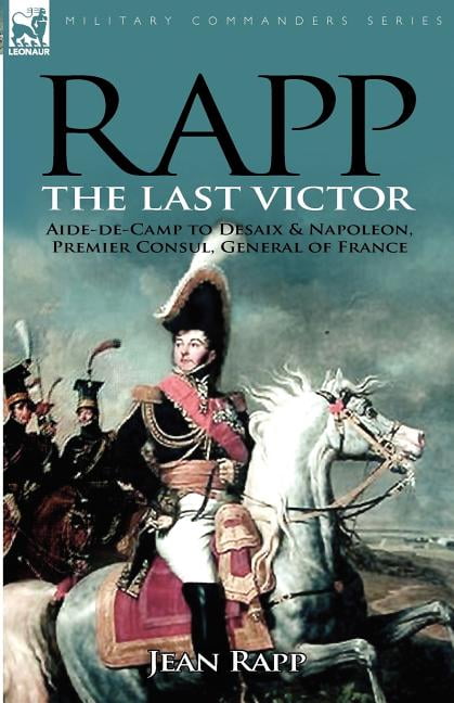 Rapp : the Last Victor-the Career of Jean Rapp, Aide-de-Camp to Desaix ...
