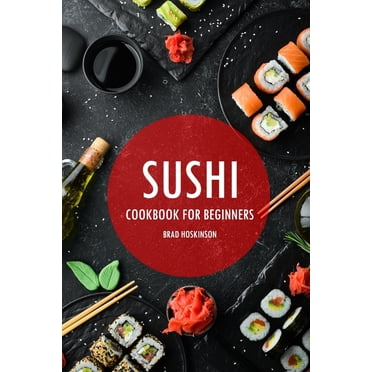 Sushi Cookbook for Beginners : 100 Step-By-Step Recipes to Make Sushi ...