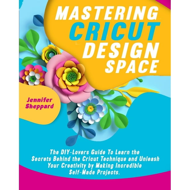 Mastering Cricut Design Space The Diy Lovers Guide To Learn The