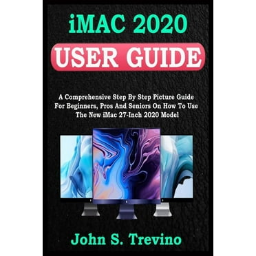 iMAC USER GUIDE: A Step By Step Manual For Beginners And Seniors On How To Use The New 27-inch ...