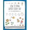 Almost Everything How to Draw Almost Every Day: An Illustrated ...