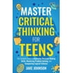 Master Critical Thinking for Teens: The Complete Guide to Improving Decision-Making Skills ...
