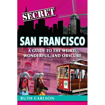 Secret San Francisco: A Guide to the Weird, Wonderful, and Obscure ...