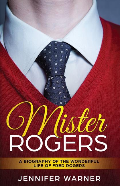 Mister Rogers : A Biography of the Wonderful Life of Fred Rogers ...