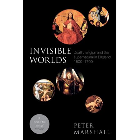Invisible Worlds: Death, Religion and the Supernatural in England, 1500 ...