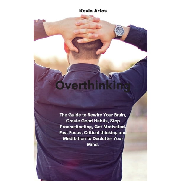 Overthinking: The Guide to Rewire Your Brain, Create Good Habits, Stop ...