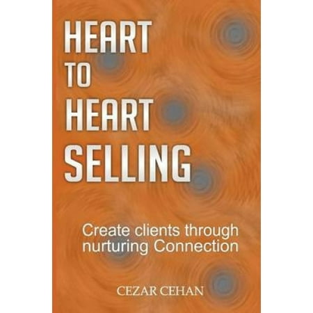 Heart to Heart Selling: Create Clients Through Nurturing Connection ...