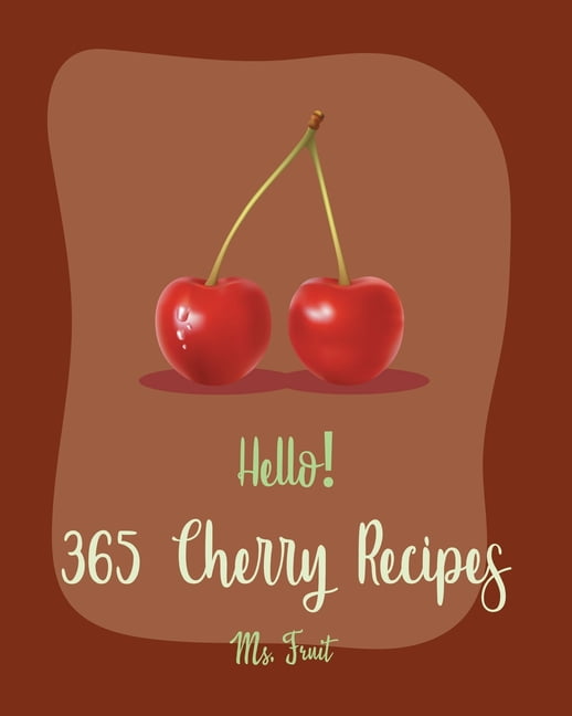 Cherry Recipes: Hello! 365 Cherry Recipes: Best Cherry Cookbook Ever ...