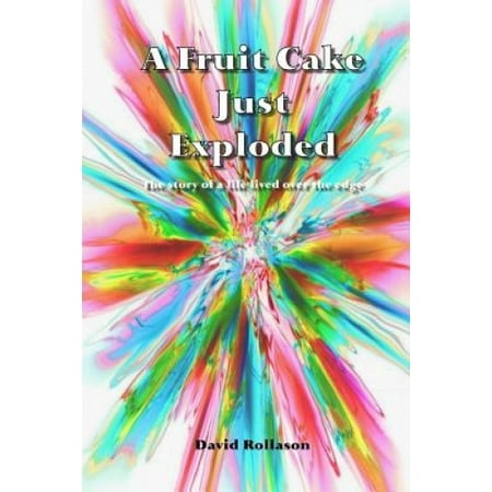 A Fruit Cake Just Exploded: The Story of a Life Lived Over the Edge ...