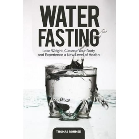 Water Fasting: Lose Weight, Cleanse Your Body, and Experience a New ...