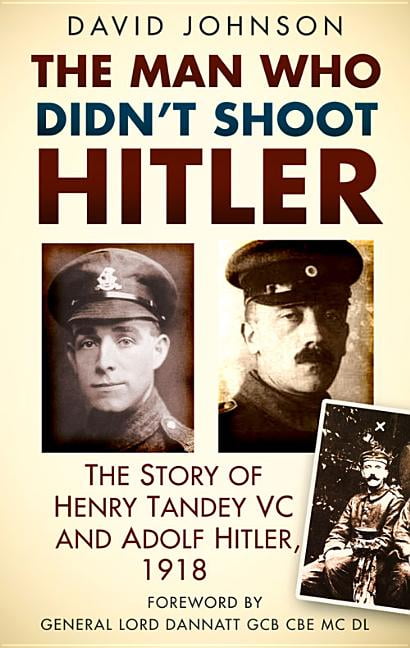 The Man Who Didn't Shoot Hitler : The Story of Henry Tandey VC and ...
