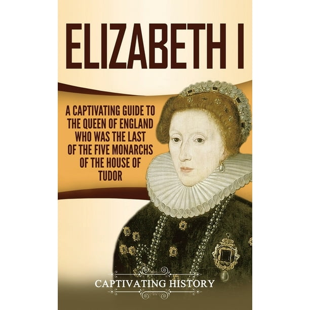 Elizabeth I : A Captivating Guide to the Queen of England Who Was the ...