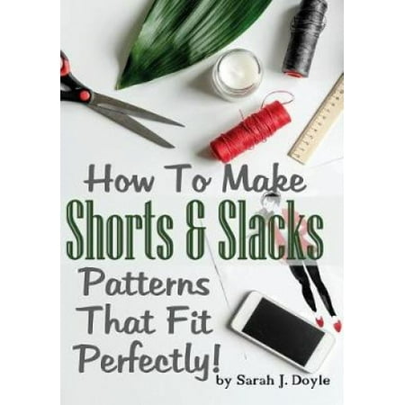 How To Make Shorts And Slacks Patterns That Fit Perfectly!: Illustrated ...