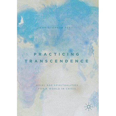 Practicing Transcendence: Axial Age Spiritualities for a World in ...