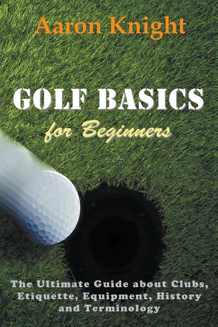 Golf Basics for Beginners : The Ultimate Guide about Clubs, Etiquette ...