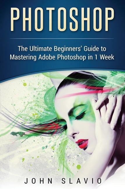 Photoshop : The Ultimate Beginners' Guide to Mastering Adobe Photoshop ...