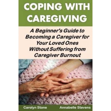 Coping with Caregiving: A Beginner's Guide to Becoming a Caregiver for ...