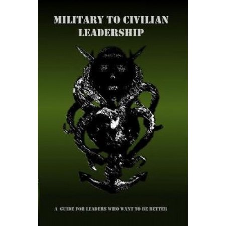 Military to Civilian Leadership: A Guide for Leaders Who Want to Be ...