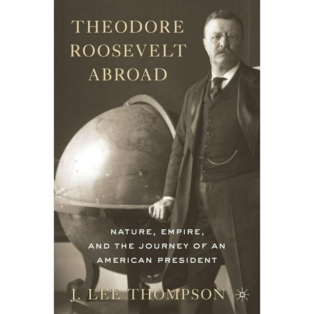 Theodore Roosevelt Abroad : Nature, Empire, and the Journey of an ...