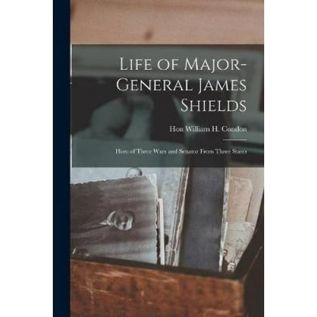 Life of Major-General James Shields: Hero of Three Wars and Senator ...
