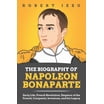 Napoleon Bonaparte: The Biography of a Leader Who Changed the History ...