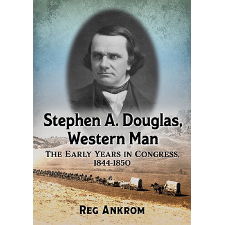 Stephen A. Douglas, Western Man: The Early Years in Congress, 1844-1850 ...