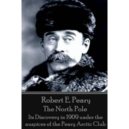 Robert E. Peary - The North Pole: Its Discovery in 1909 Under the ...