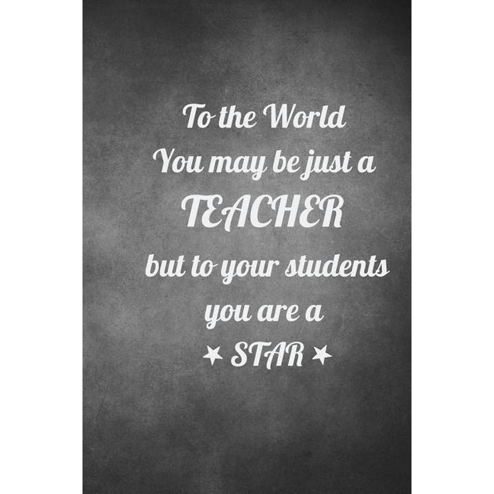 To the World you may be just a Teacher but to your students you are a ...