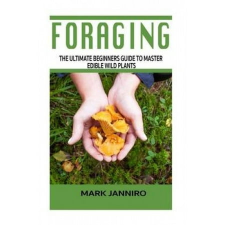 Foraging: The Ultimate Beginners Guide to Master Edible Wild Plants ...