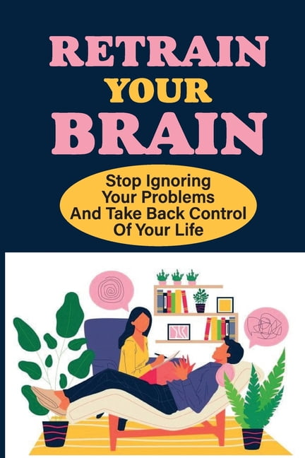 Retrain Your Brain: Stop Ignoring Your Problems And Take Back Control ...