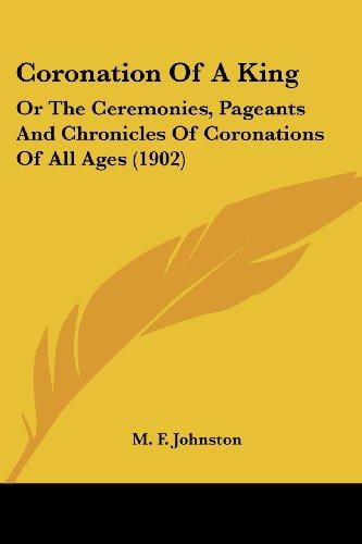 Coronation Of A King: Or the Ceremonies, Pageants and Chronicles of ...