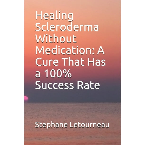 Healing Scleroderma Without Medication A Cure That Has A 100 Success Rate Paperback