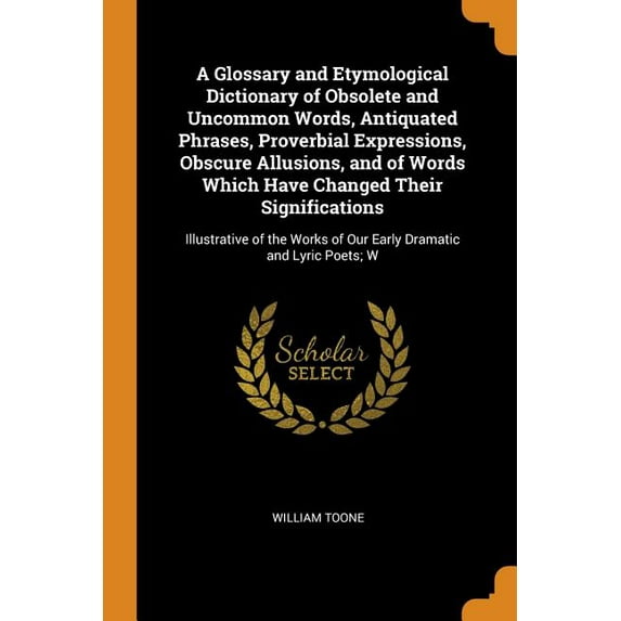 A Glossary and Etymological Dictionary of Obsolete and Uncommon Words ...