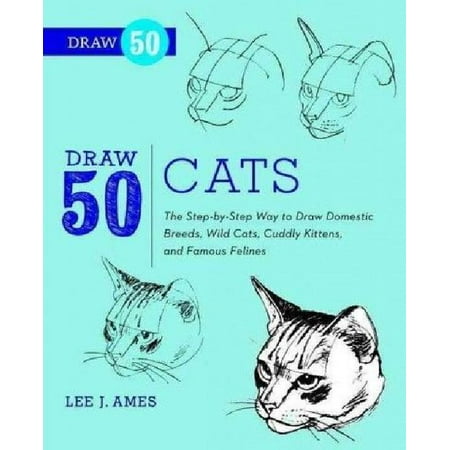 Draw 50 Cats: The Step-by-Step Way to Draw Domestic Breeds, Wild Cats ...