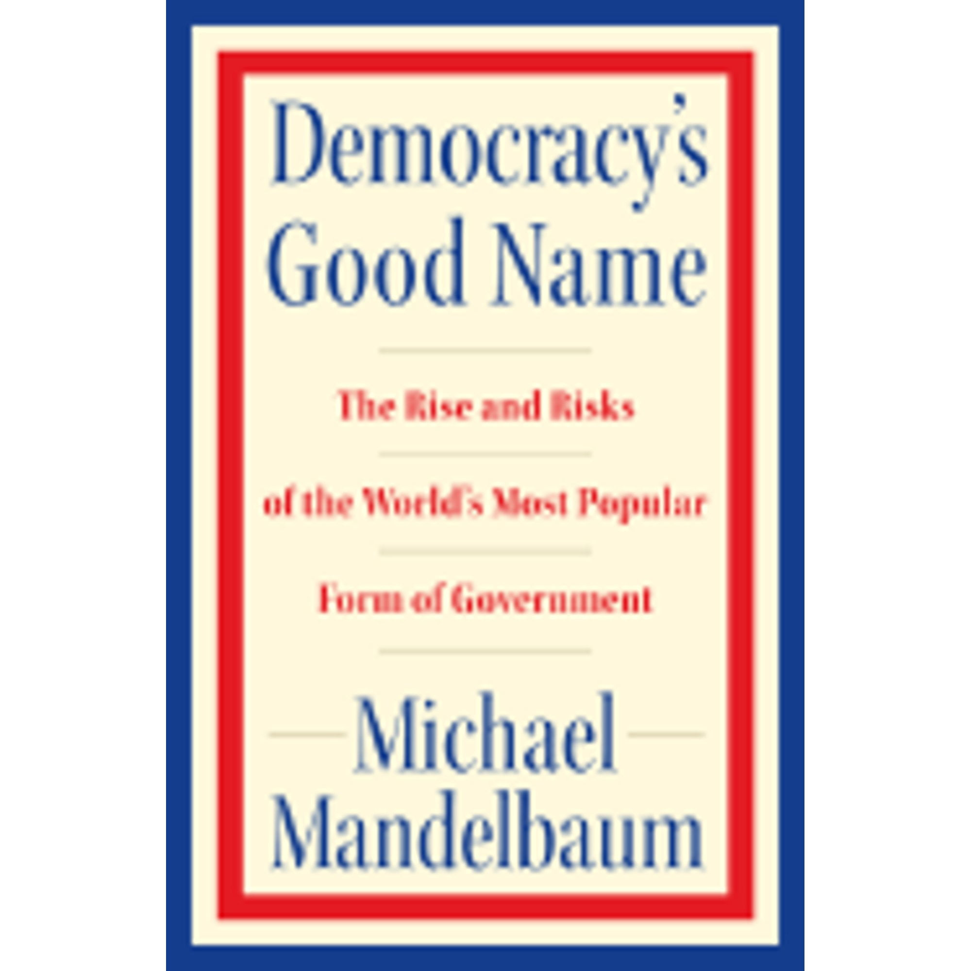 Democracy's Good Name: The Rise and Risks of the World's Most Popular ...