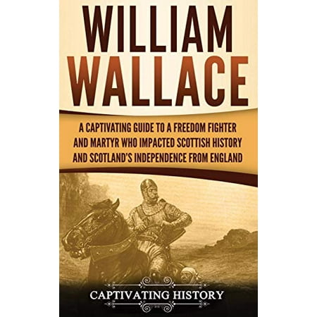 William Wallace: A Captivating Guide to a Freedom Fighter and Martyr ...