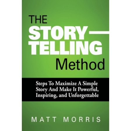 The Storytelling Method: Steps To Maximize a Simple Story and Make It ...