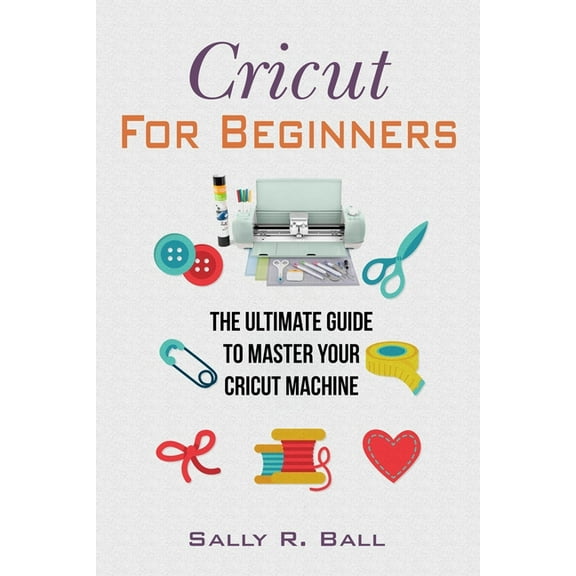 Cricut For Beginners : The Complete Guide To Use All The Features And ...