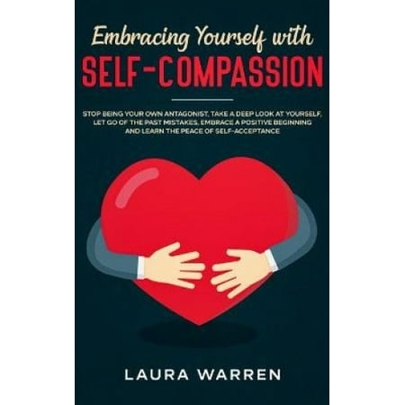Embracing Yourself with Self-Compassion: Stop Being Your Own Antagonist ...