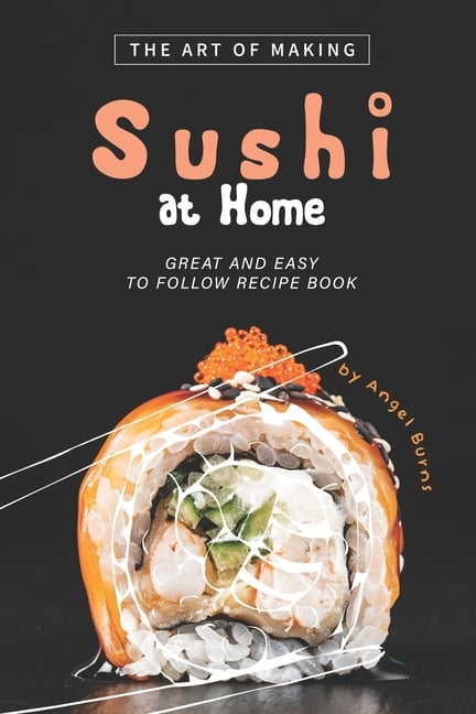 The Art of Making Sushi at Home : Great and Easy to Follow Recipe Book ...